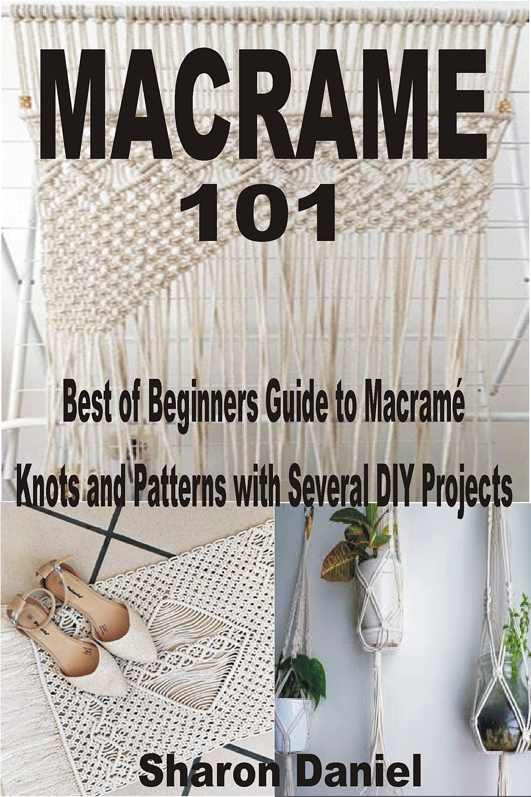 MACRAMÉ 101: Best of Beginners Guide to Macramé Knots and Patterns with Several DIY Projects by ...