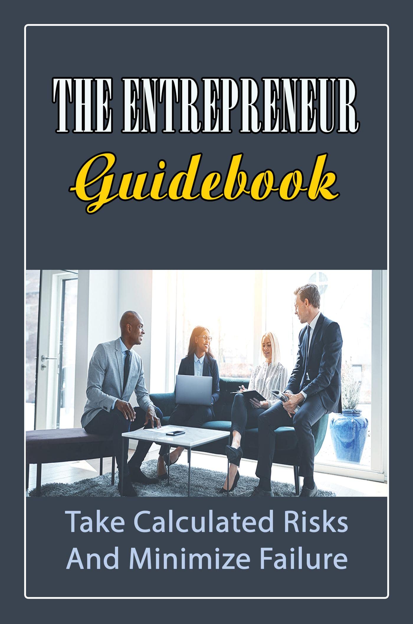 The Entrepreneur Guidebook: Take Calculated Risks And Minimize Failure ...