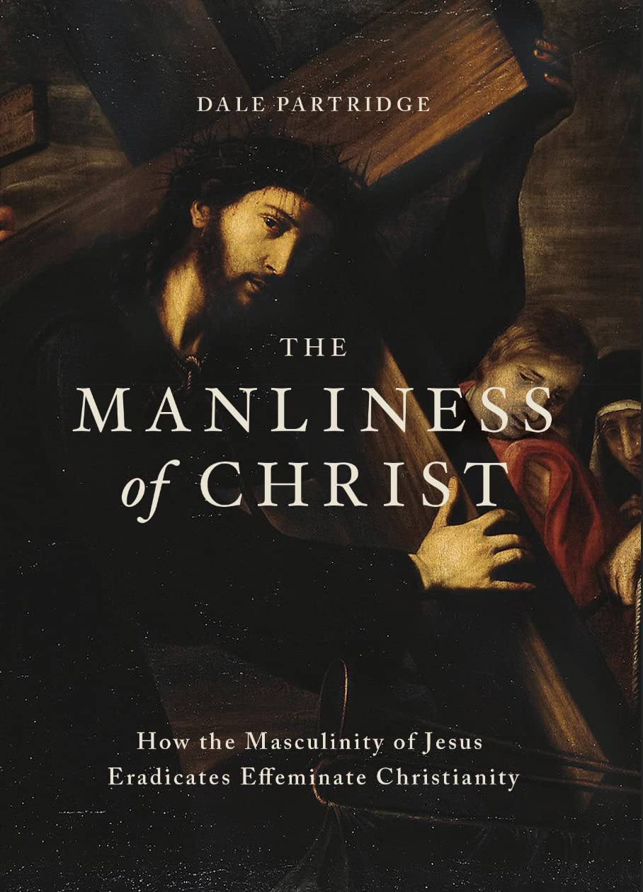 The Manliness of Christ: How the Masculinity of Jesus Eradicates ...