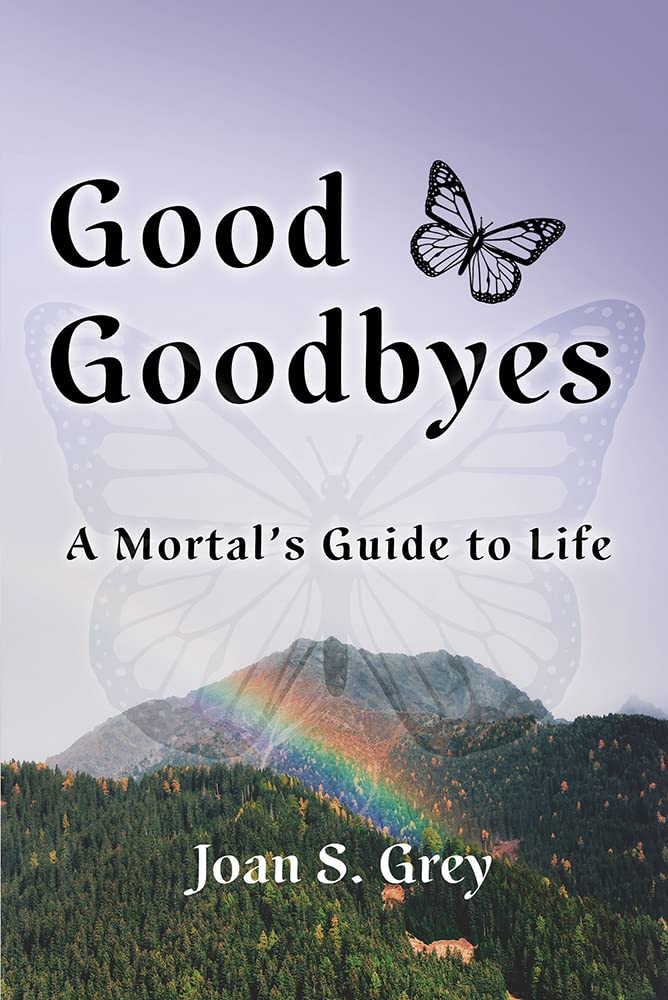 Good Goodbyes: A Mortal's Guide to Life by Joan S. Grey | Goodreads