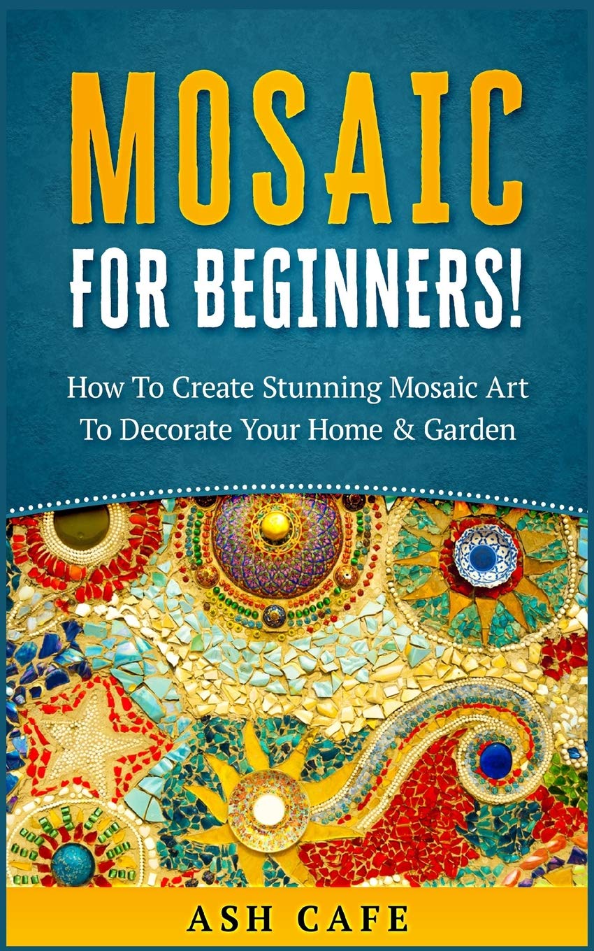 Mosaic For Beginners: How To Create Stunning Mosaic Art To Decorate ...