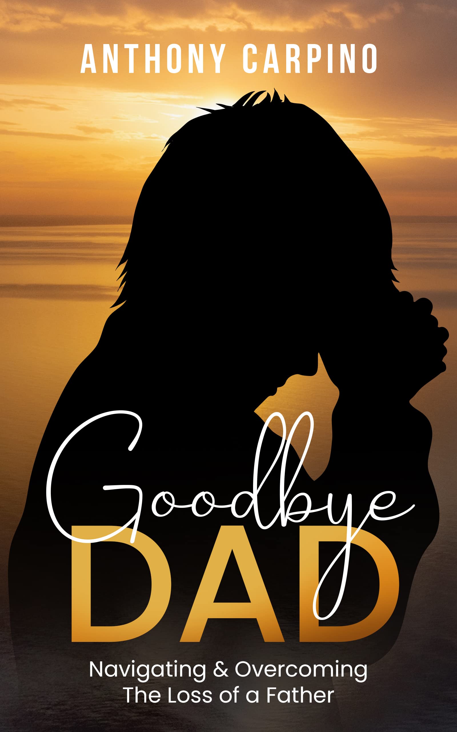 Goodbye Dad: Navigating & Overcoming the Loss of a Father by Anthony ...