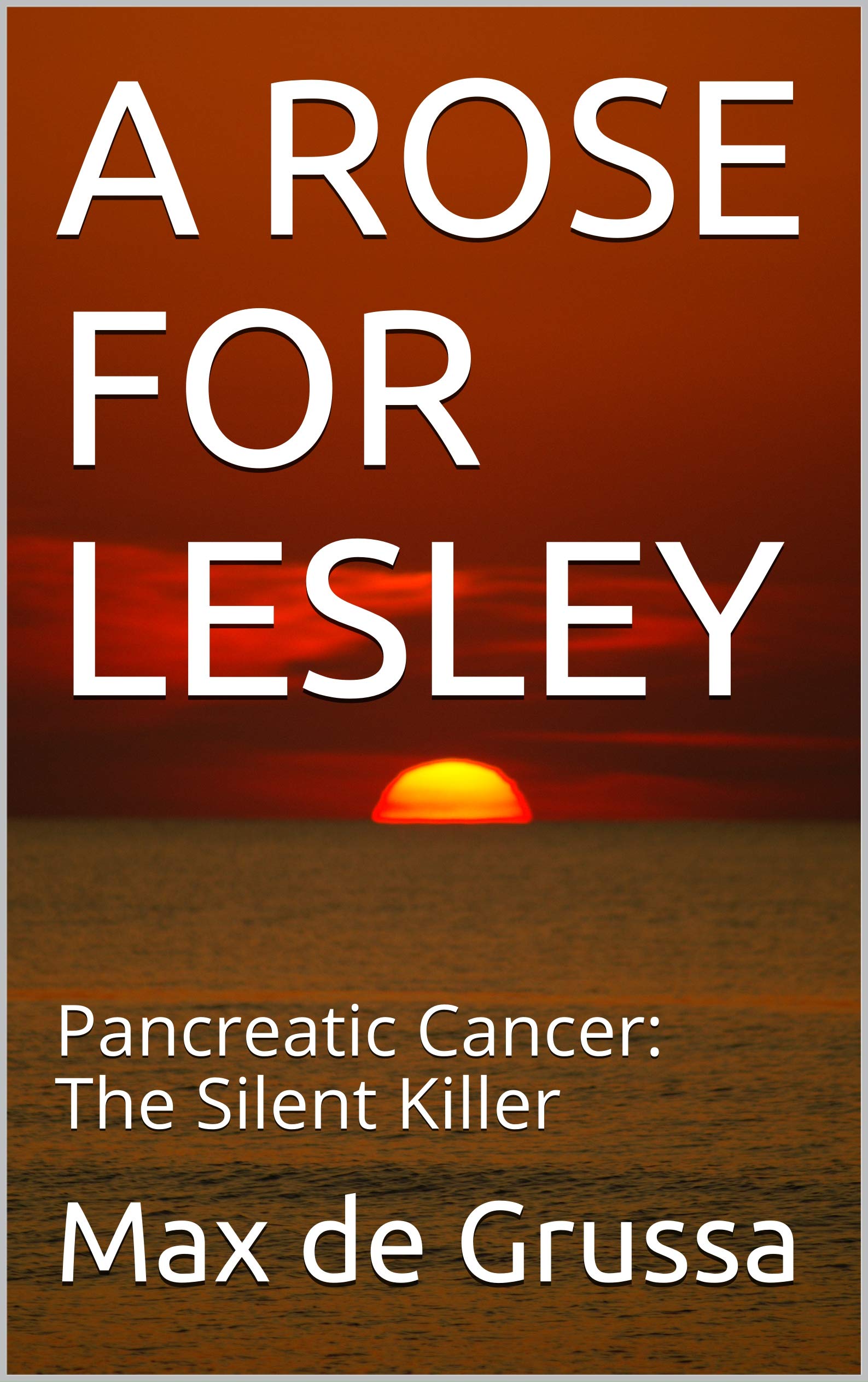 A ROSE FOR LESLEY: Pancreatic Cancer: The Silent Killer by Max de ...
