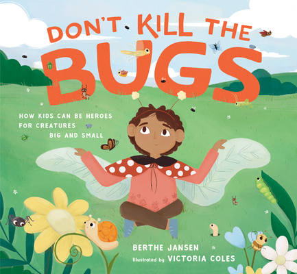Don't Kill the Bugs: How Kids Can Be Heroes for Creatures Big and Small ...