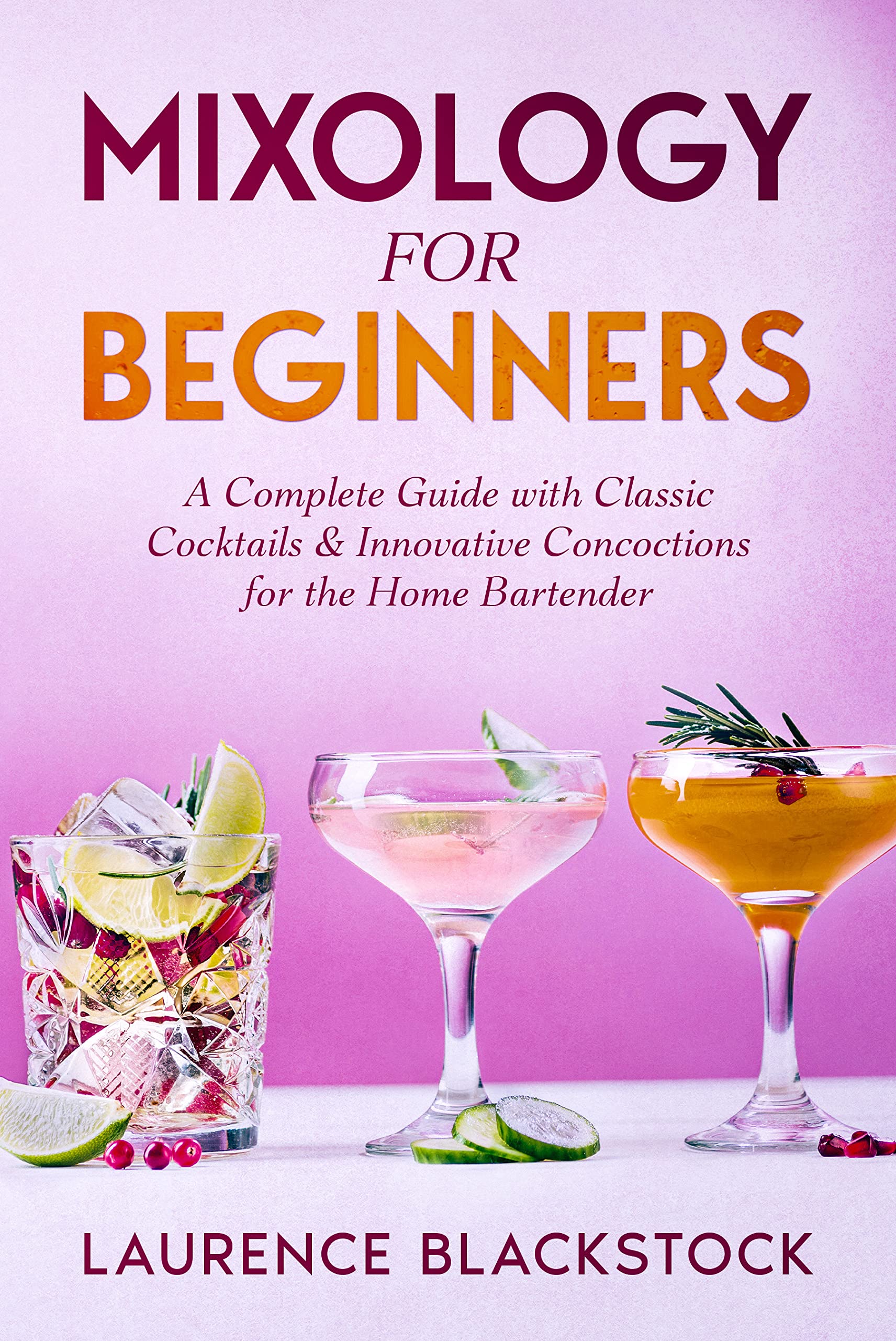 Mixology For Beginners : A Complete Guide with Classic Cocktails & Innovative Concoctions for ...