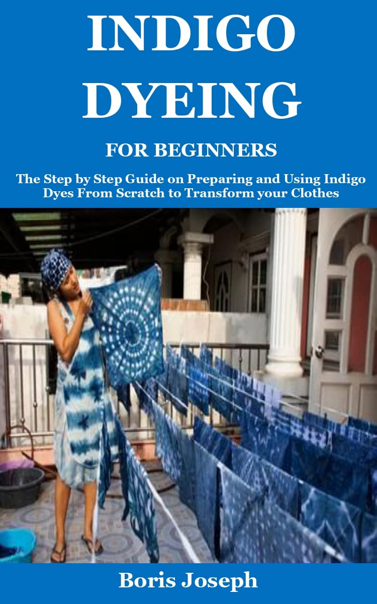 Indigo Dyeing For Beginners: The Step by Step Guide on Preparing and ...