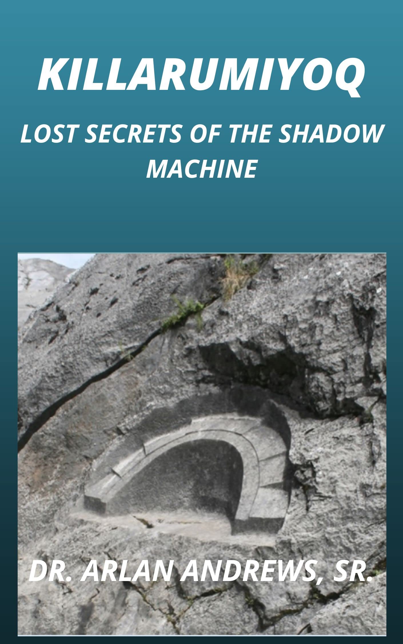 Killarumiyoq: Lost Secrets of the Shadow Machine by Dr. Arlan Andrews ...