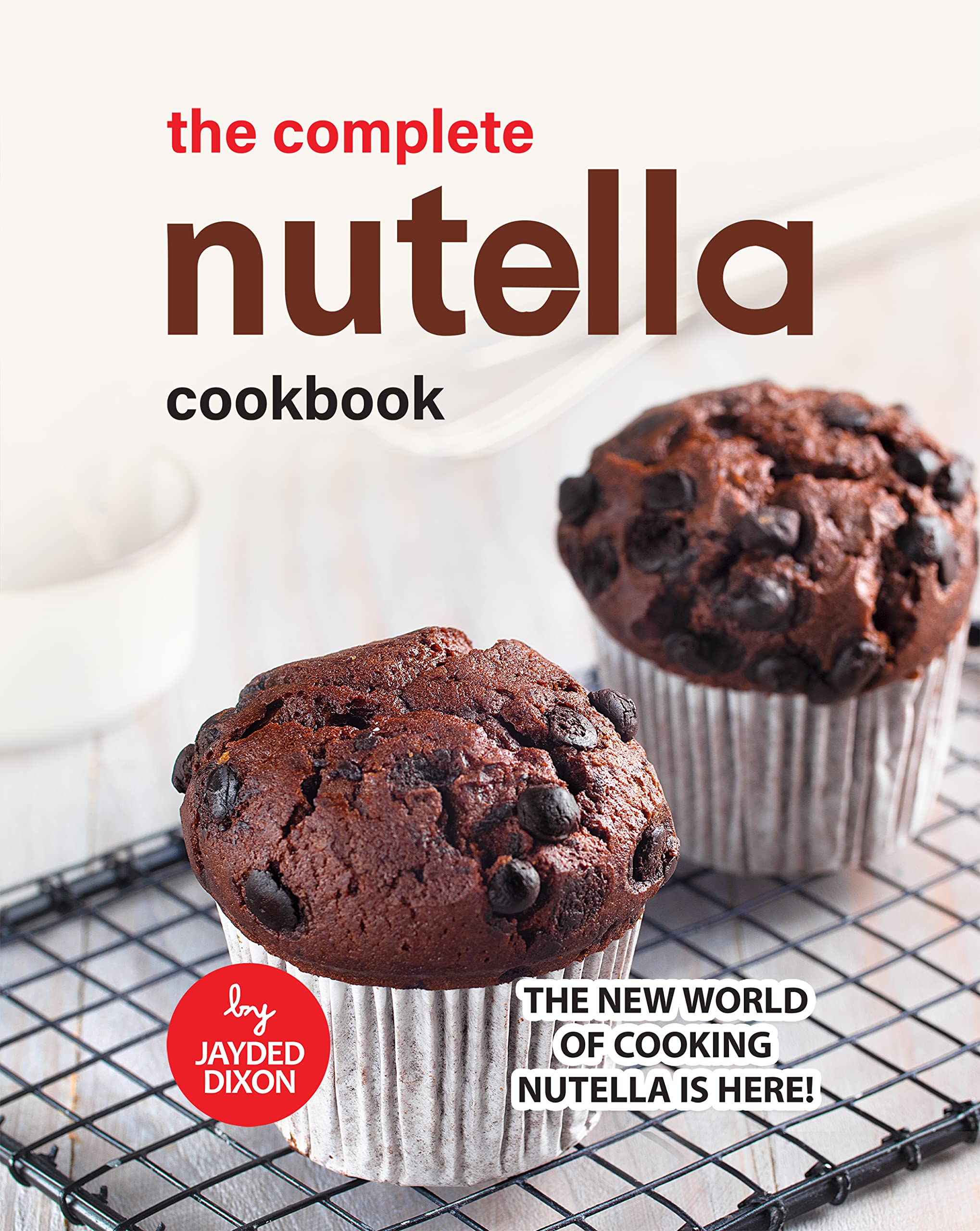 The Complete Nutella Cookbook: The New World of Cooking Nutella Is Here ...