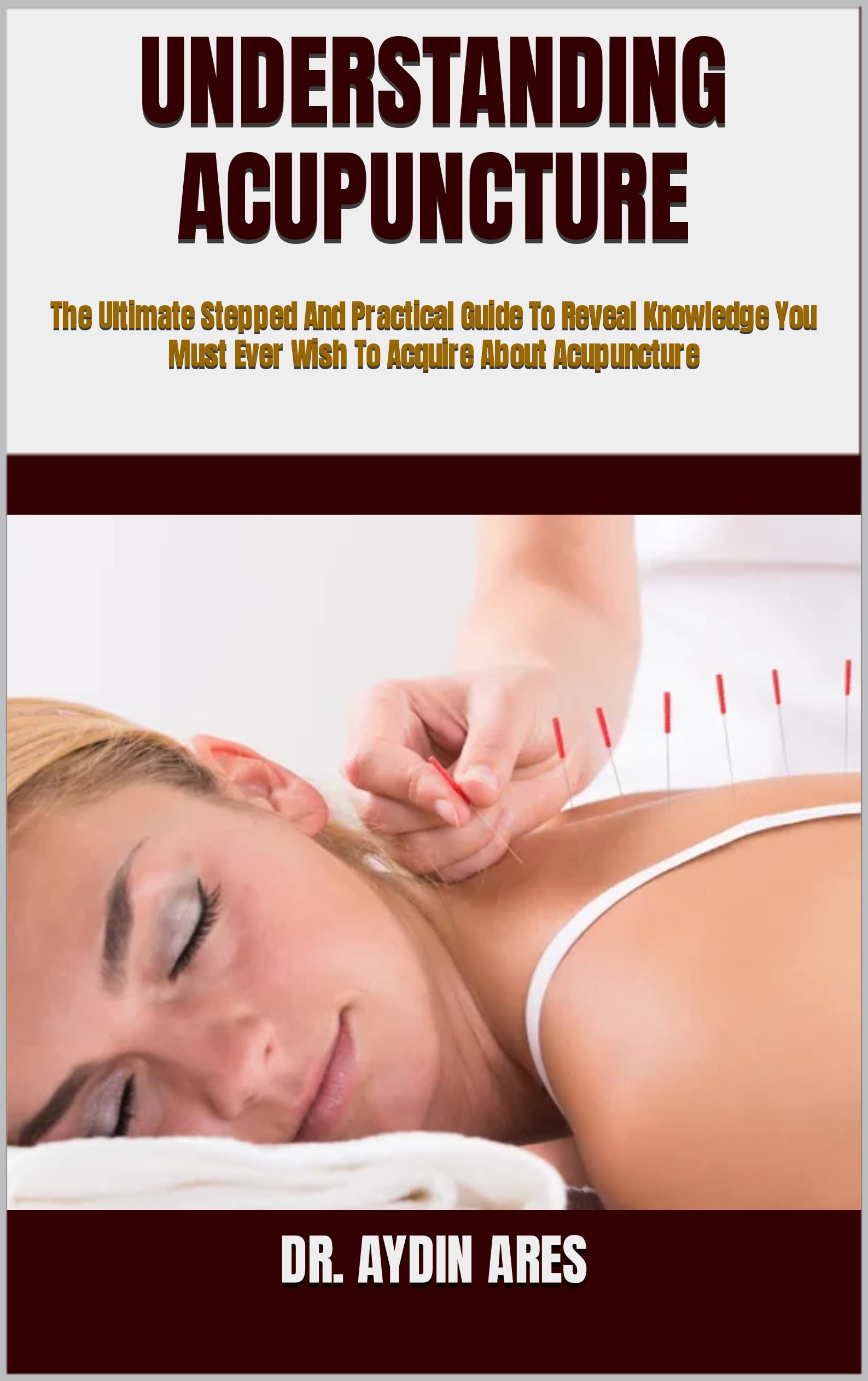 UNDERSTANDING ACUPUNCTURE : The Ultimate Stepped And Practical Guide To Reveal Knowledge You ...