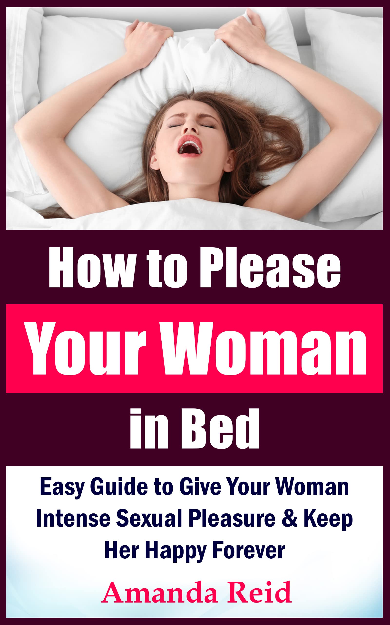 How to Please Your Woman in Bed: Easy Guide to Give Your Woman Intense Sexual Pleasure and Keep ...