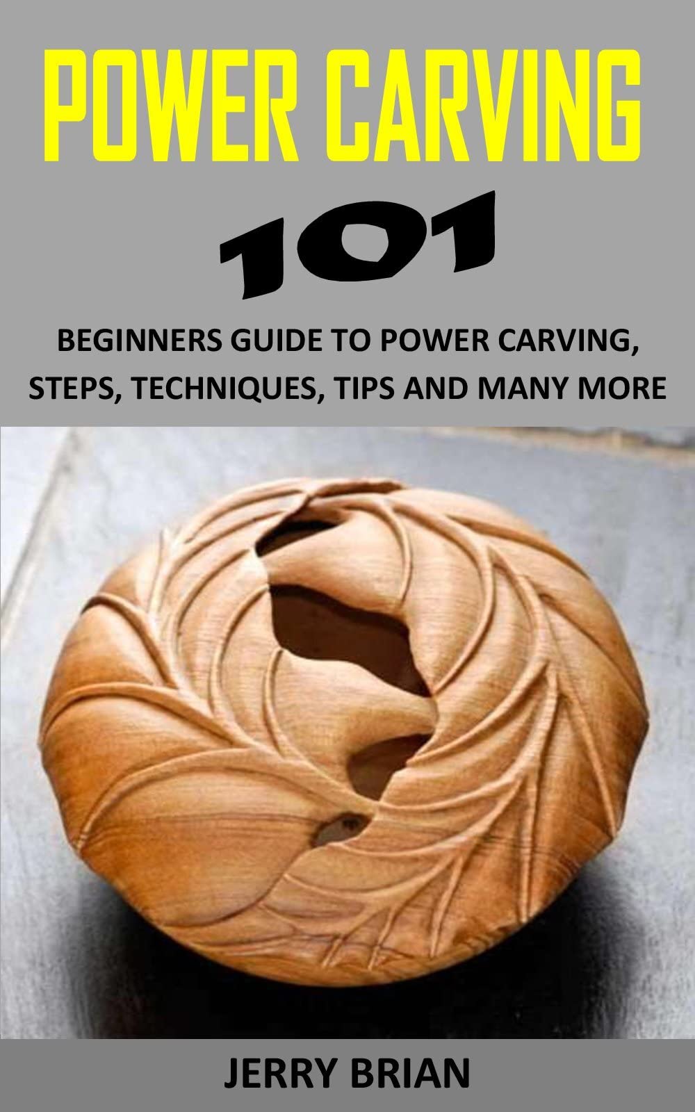 POWER CARVING 101: BEGINNERS GUIDE TO POWER CARVING, STEPS, TECHNIQUES, TIPS AND MANY MORE by ...