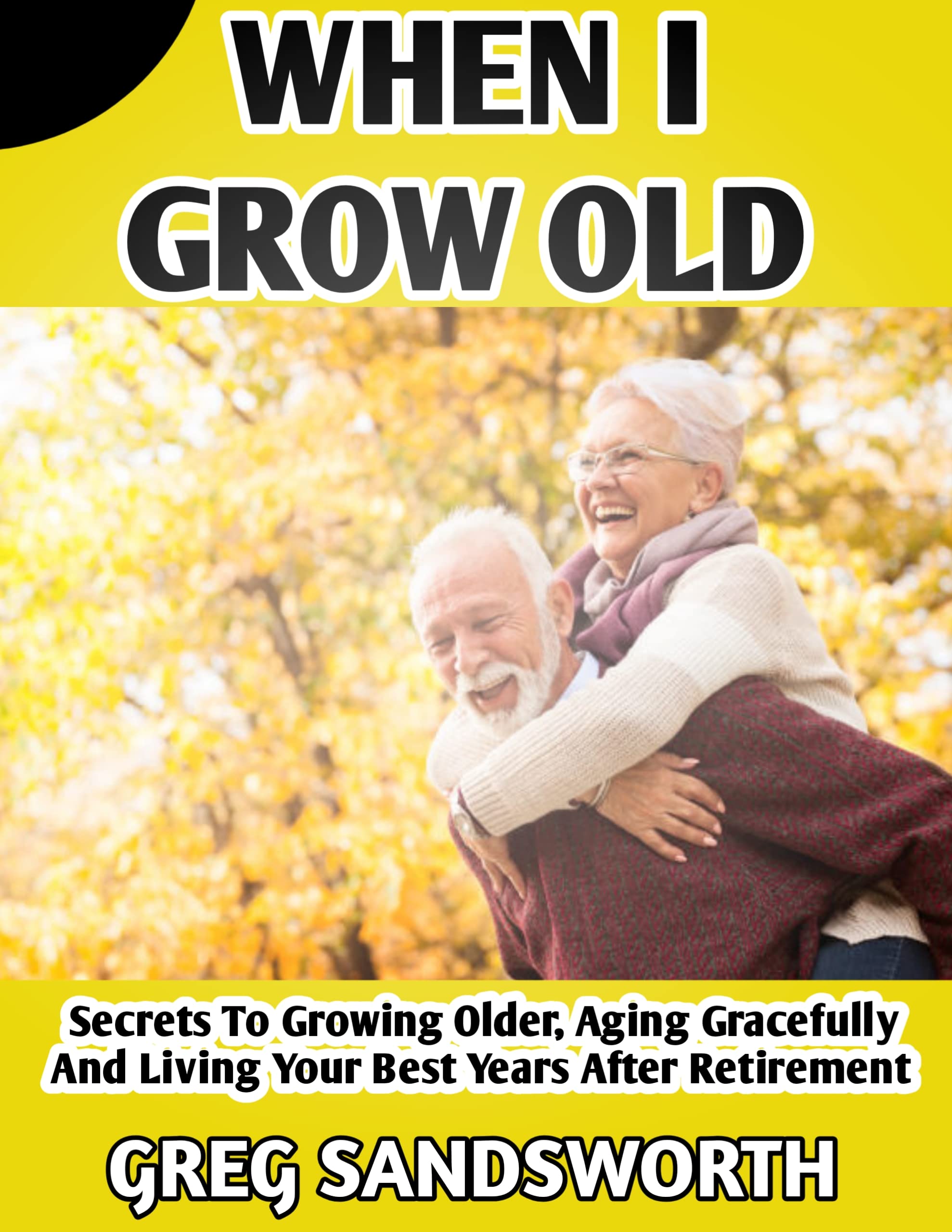 When I Grow Old: Secrets To Growing Older, Aging Gracefully And Living ...