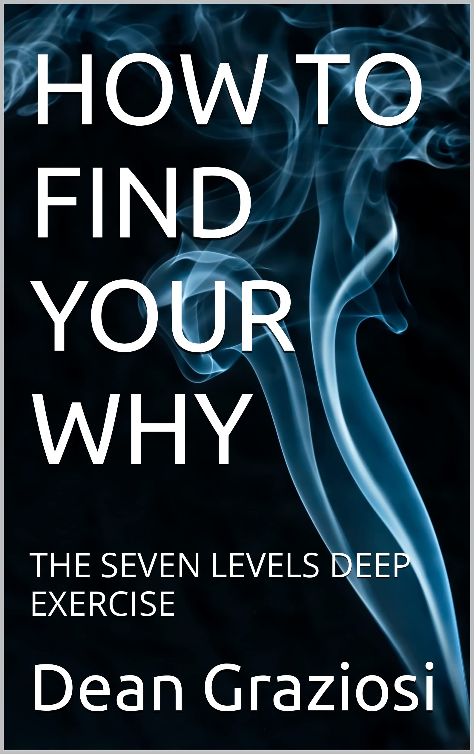 HOW TO FIND YOUR WHY: THE SEVEN LEVELS DEEP EXERCISE by Dean Graziosi ...