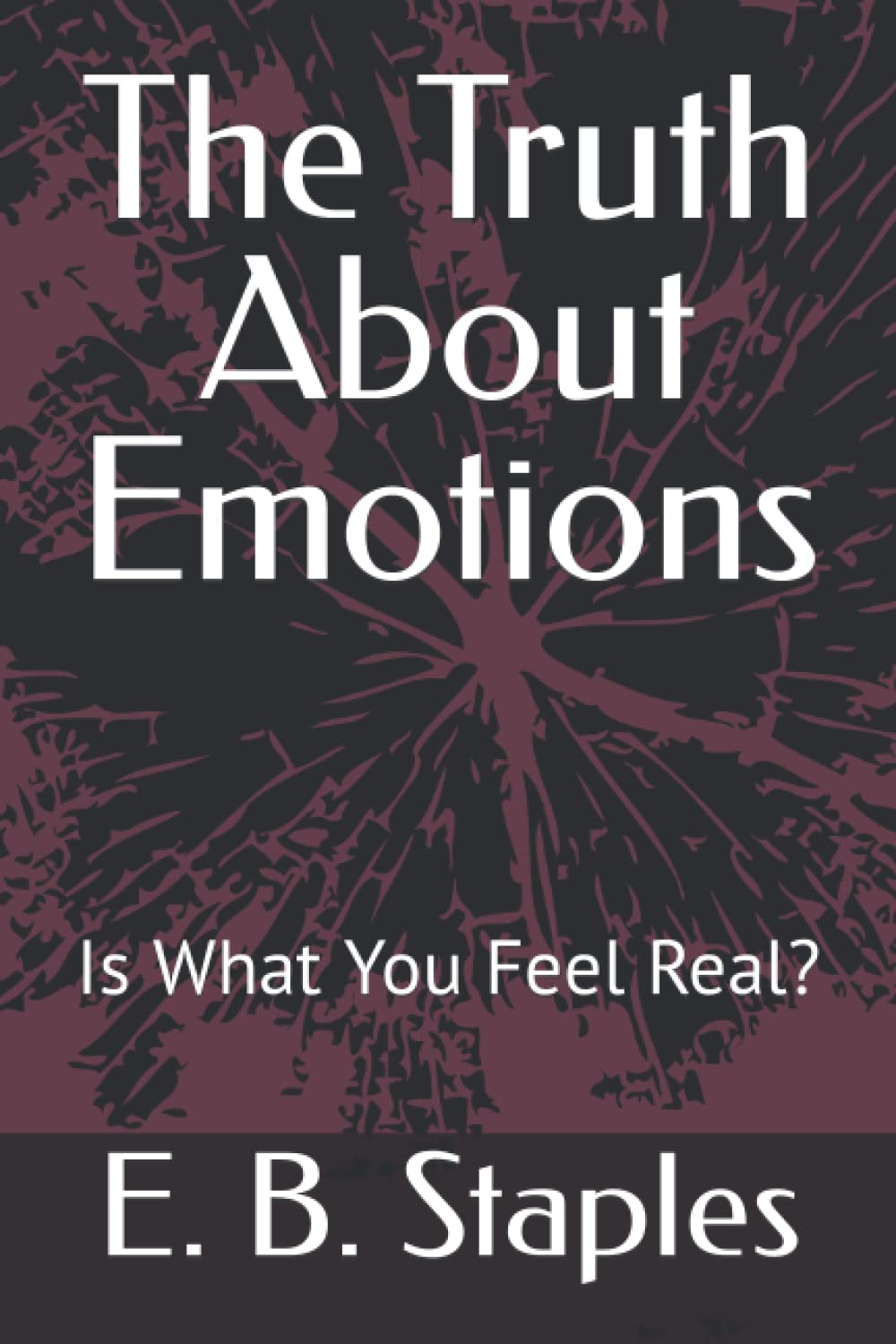 The Truth About Emotions: Is What You Feel Real? by E.B. Staples ...