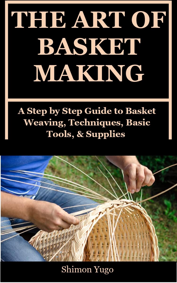 THE ART OF BASKET MAKING: A Step by Step Guide to Basket Weaving, Techniques, Basic Tools ...