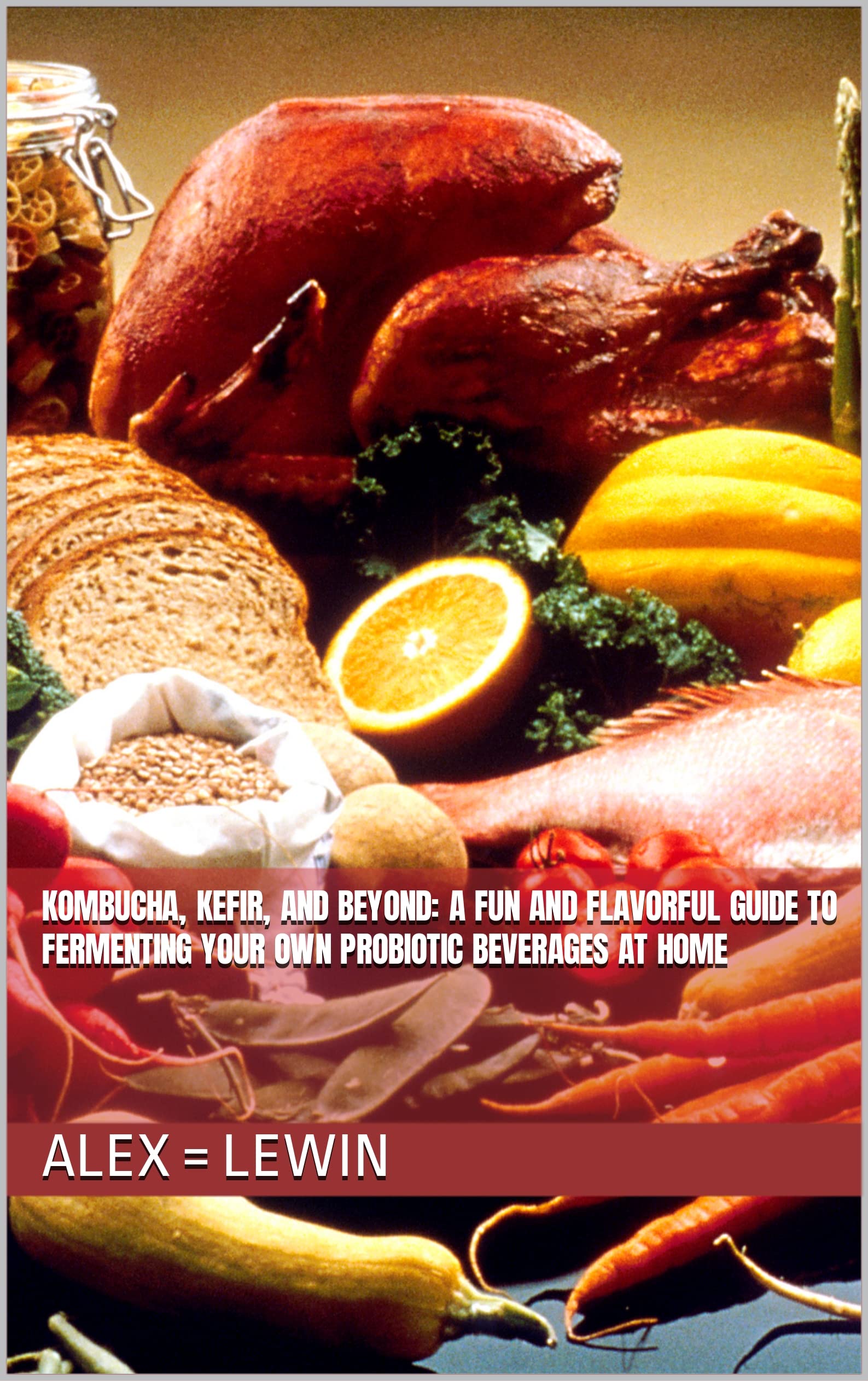 Kombucha, Kefir, and Beyond: A Fun and Flavorful Guide to Fermenting ...