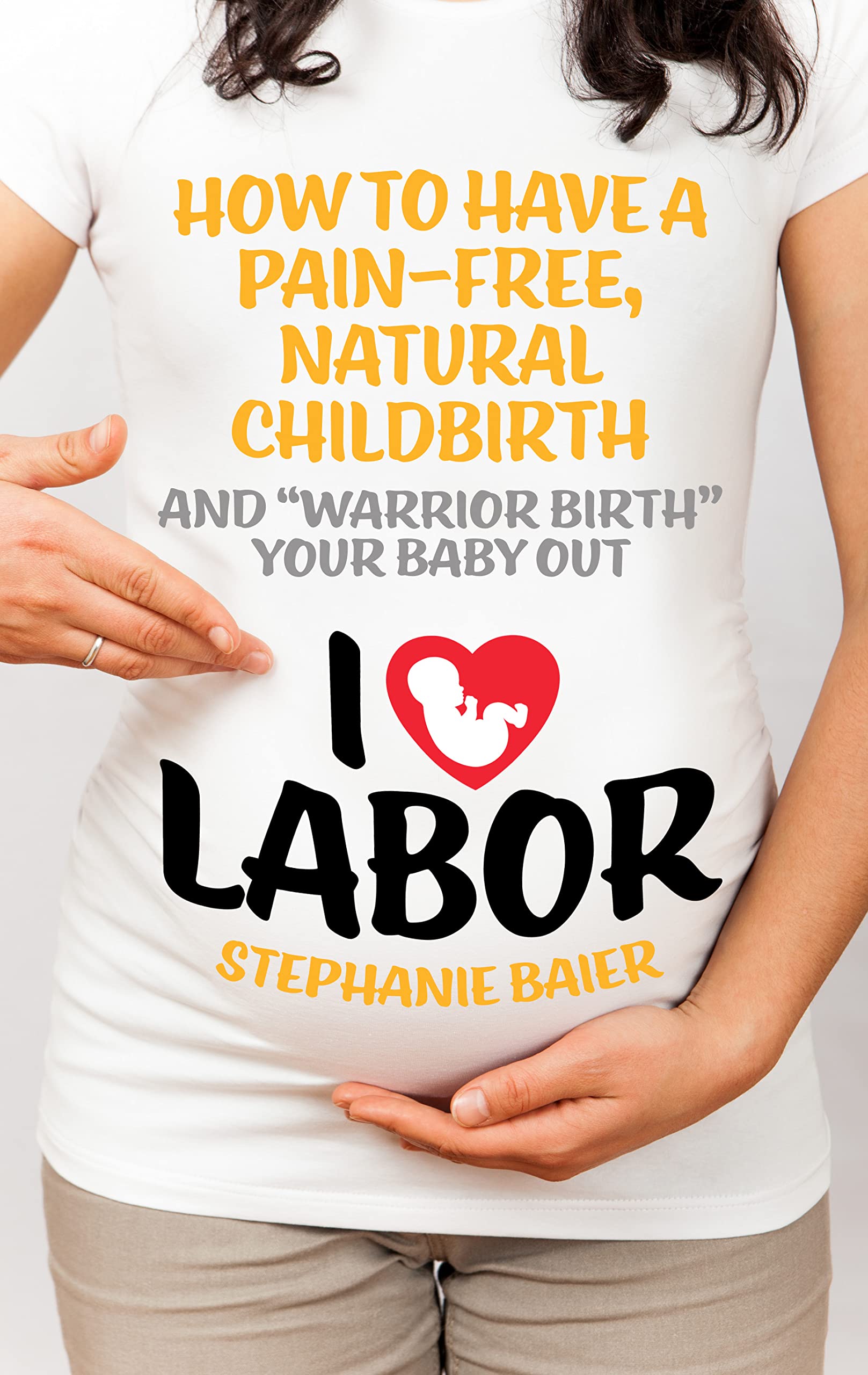 I Love Labor: How to Have a Pain-Free, Natural Childbirth and "Warrior ...