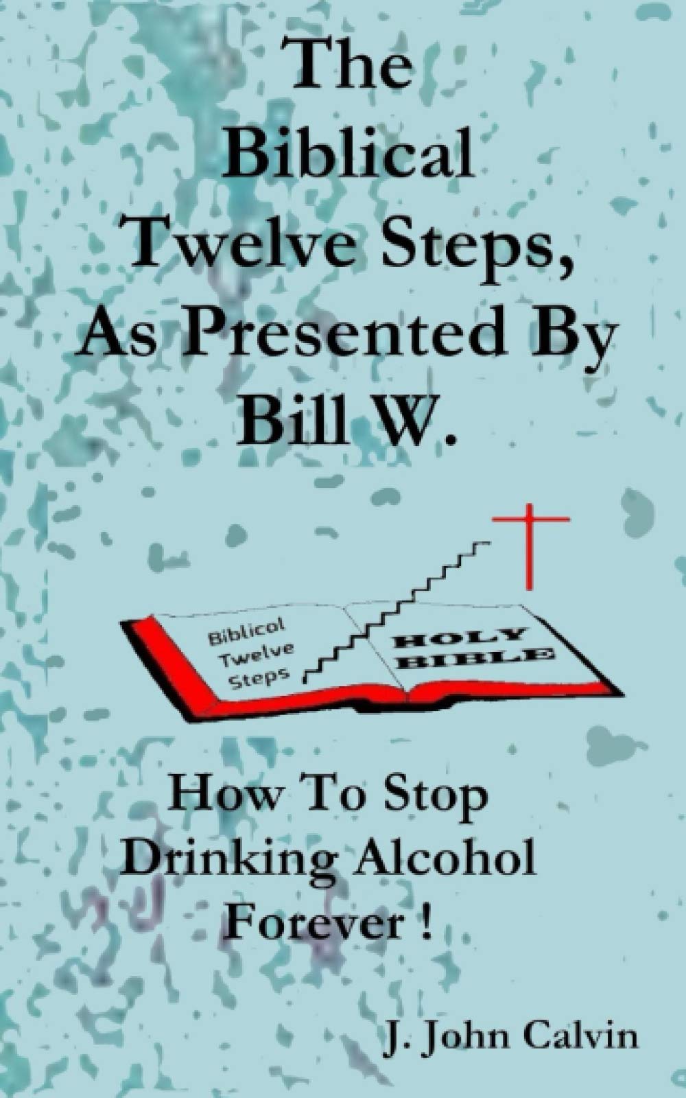 The Biblical Twelve Steps, As Presented By Bill W. by J. John Calvin ...