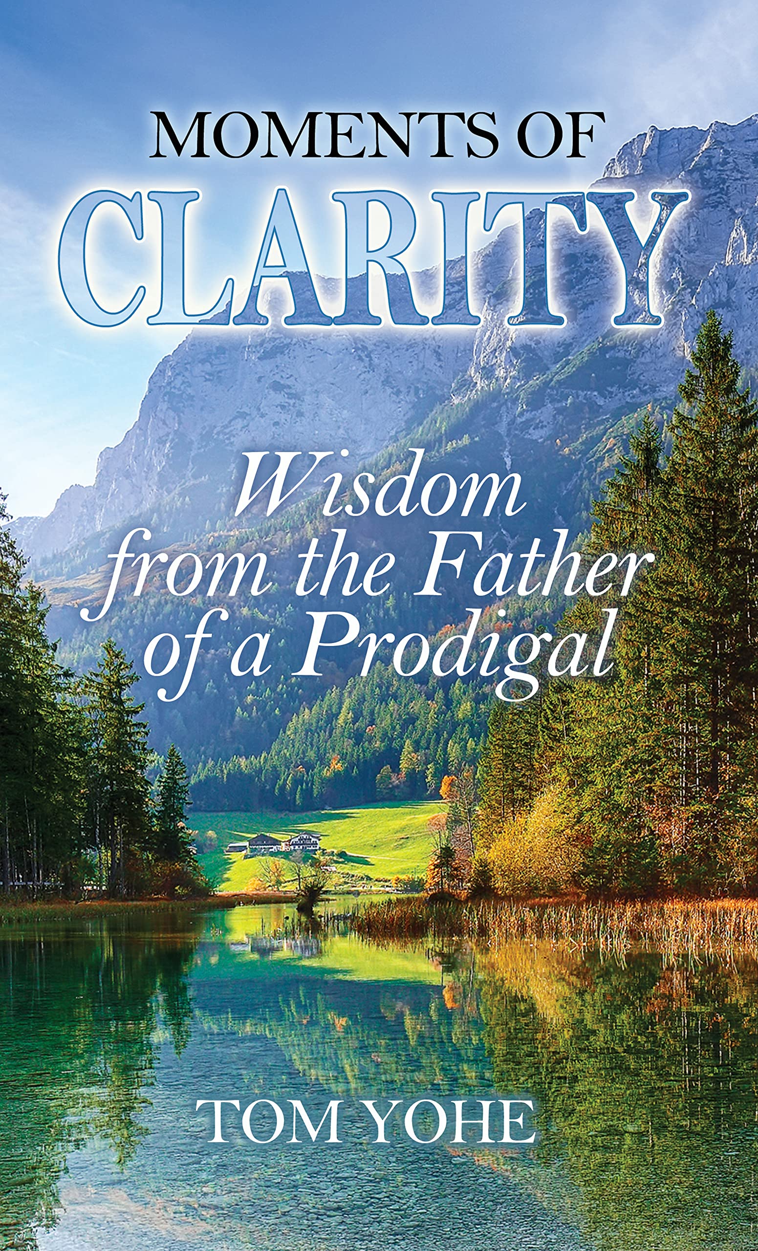 Moments of Clarity: Wisdom from the Father of a Prodigal by Tom Yohe ...