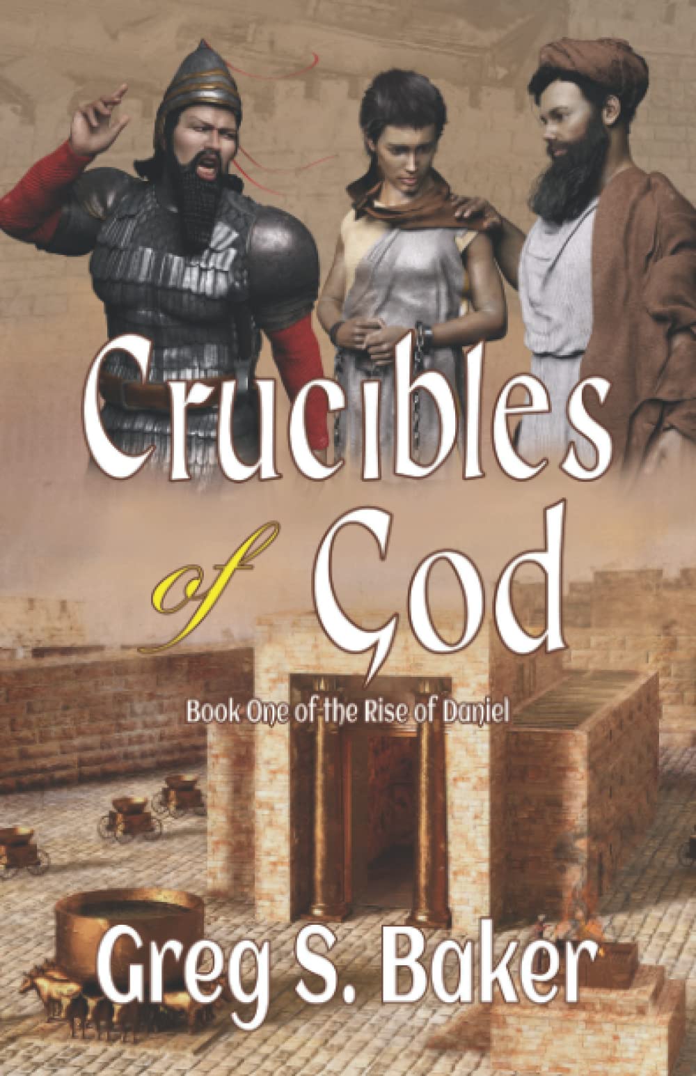 Crucibles of God: The Rise of Daniel - Book One by Greg S. Baker ...