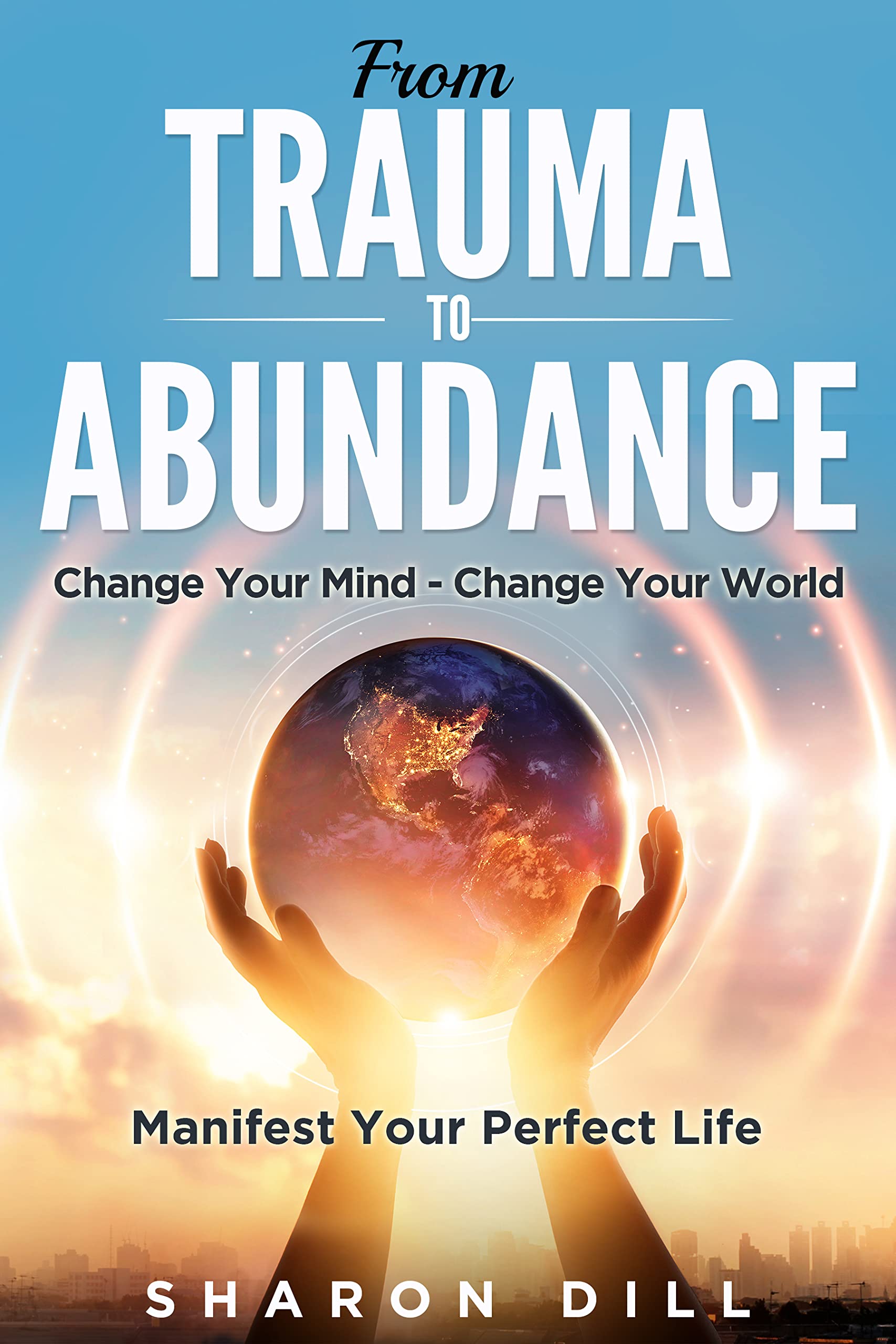 From Trauma To Abundance: Change Your Mind - Change Your World Manifest ...