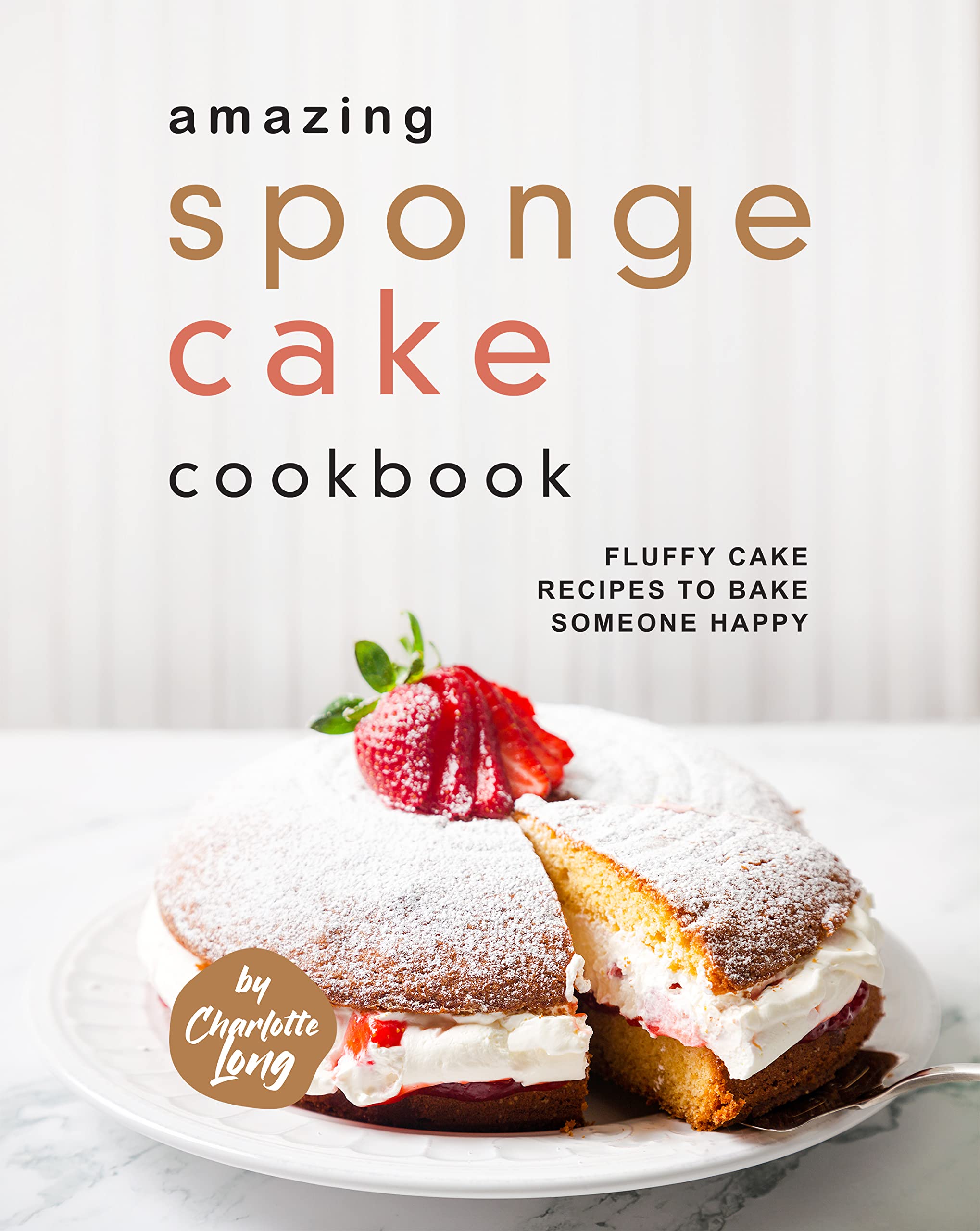 Amazing Sponge Cake Cookbook: Fluffy Cake Recipes to Bake Someone Happy ...