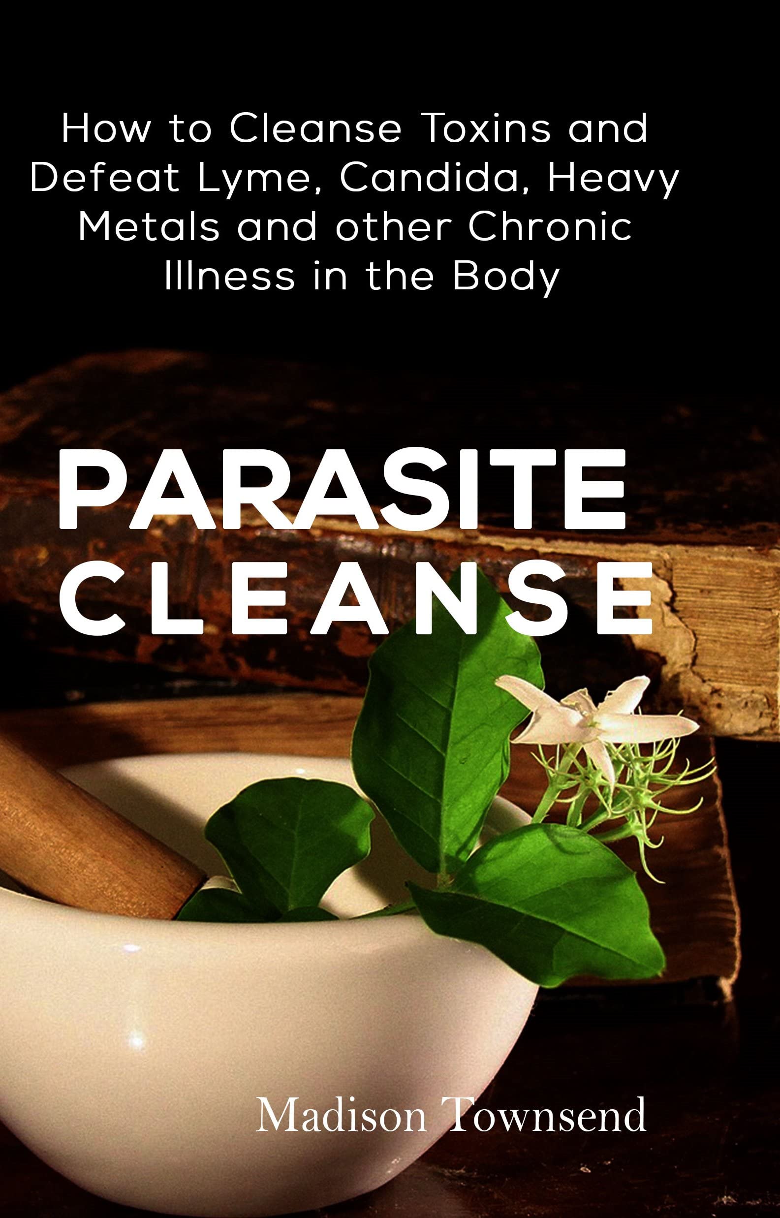 PARASITE CLEANSE: How to Cleanse Toxins and Defeat Lyme, Candida, Heavy ...