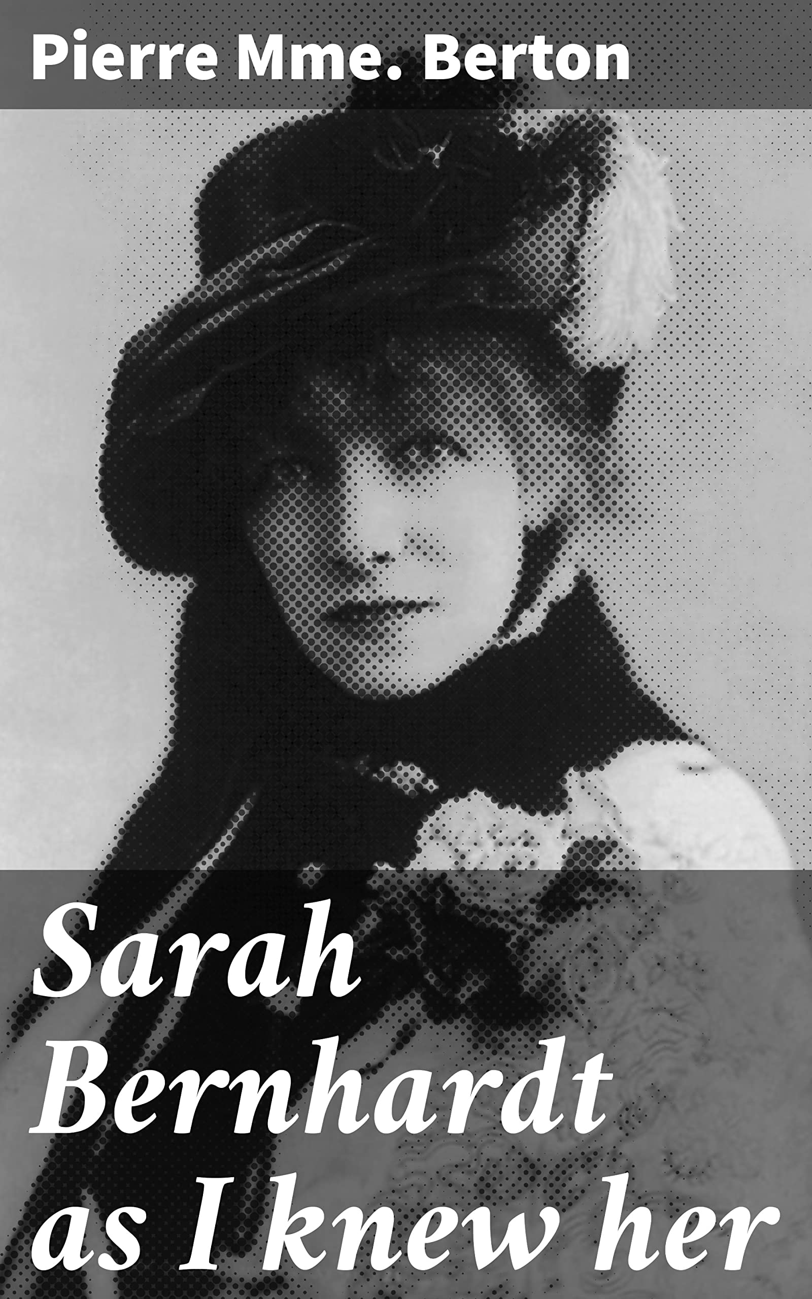 Sarah Bernhardt as I knew her: The Memoirs of Madame Pierre Berton as ...