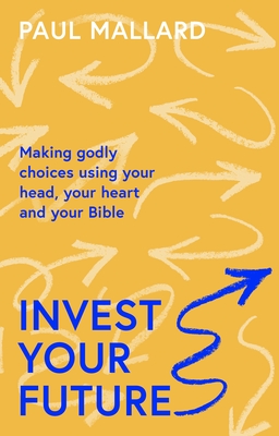 Invest Your Future: Making Godly Choices Using Your Head, Your Heart ...