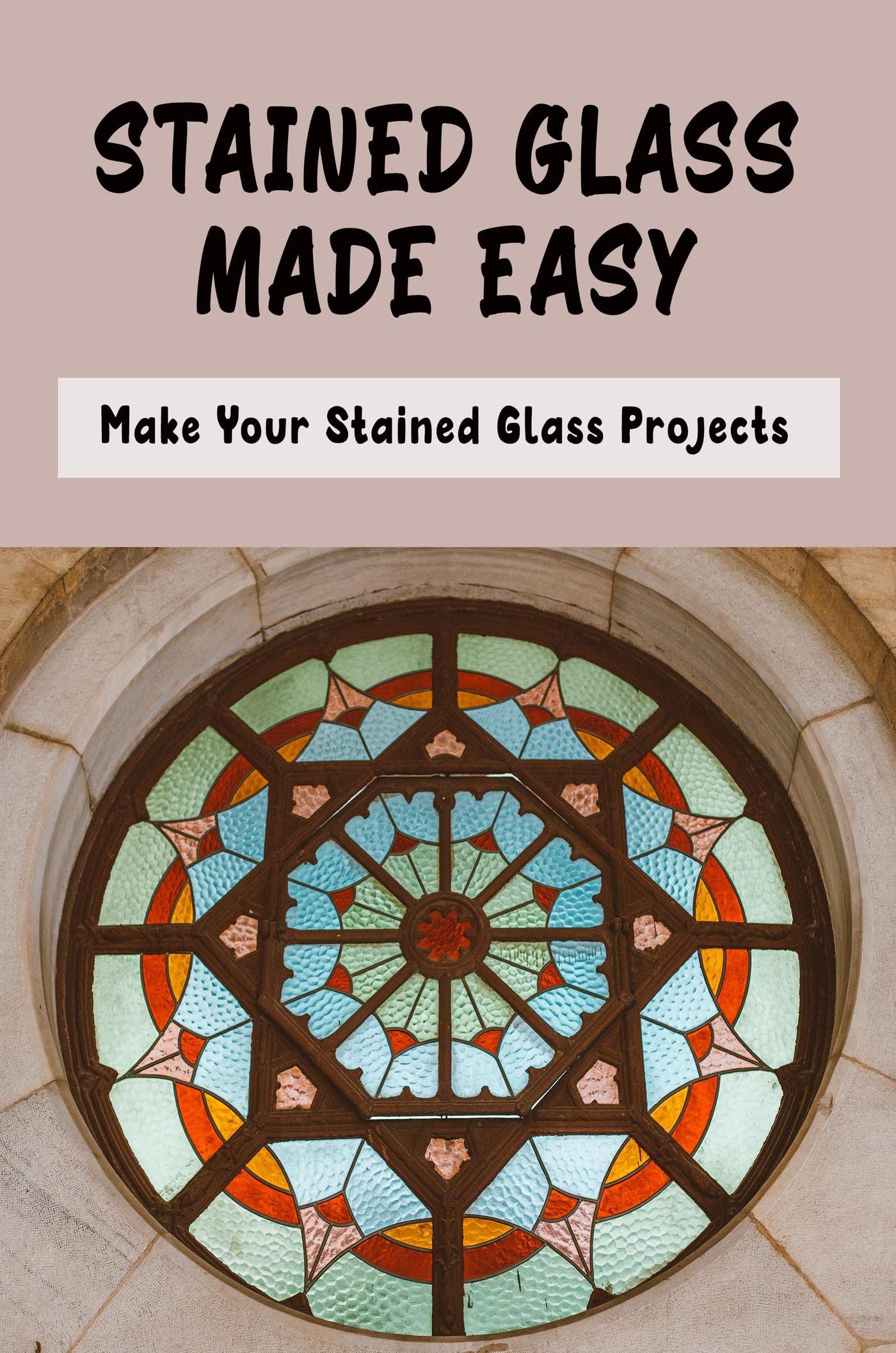 Stained Glass Made Easy: Make Your Stained Glass Projects by Roxanne ...