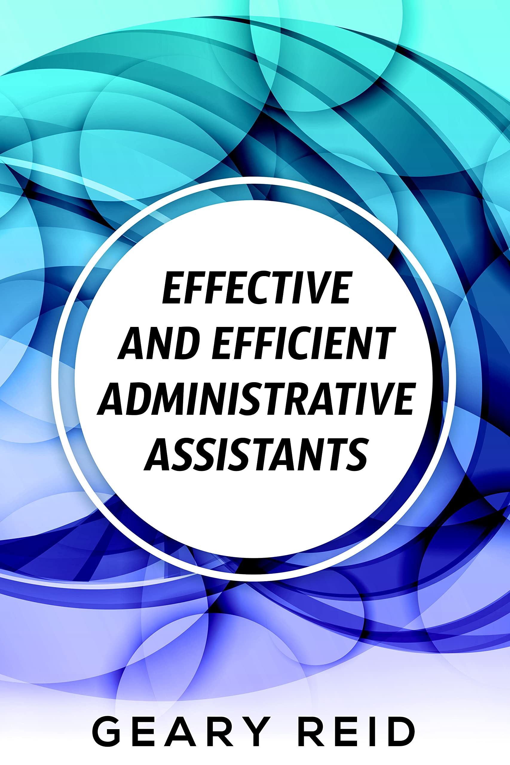 Effective and Efficient Administrative Assistants: By acquiring the ...