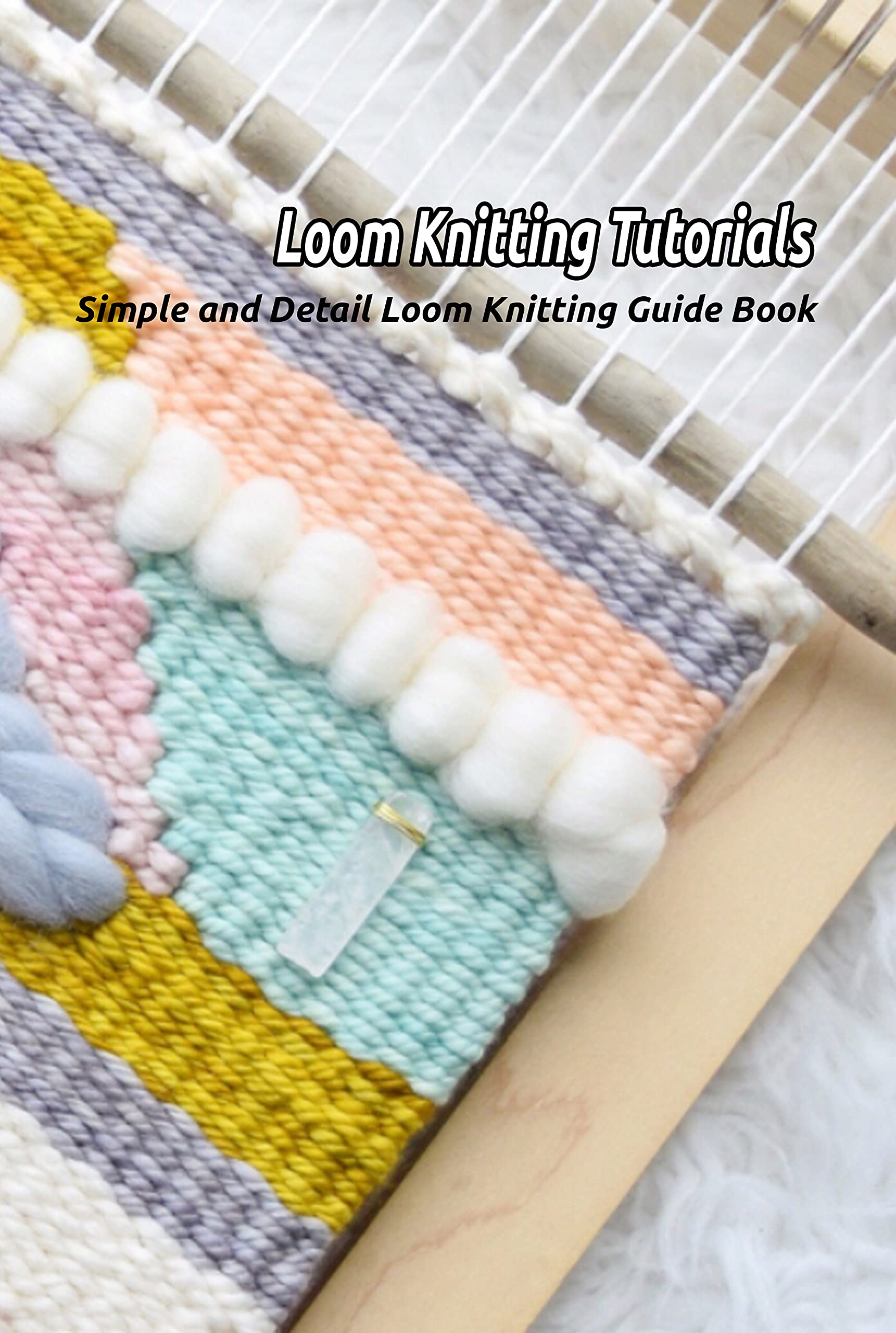 Loom Knitting Tutorials: Simple and Detail Loom Knitting Guide Book by ...