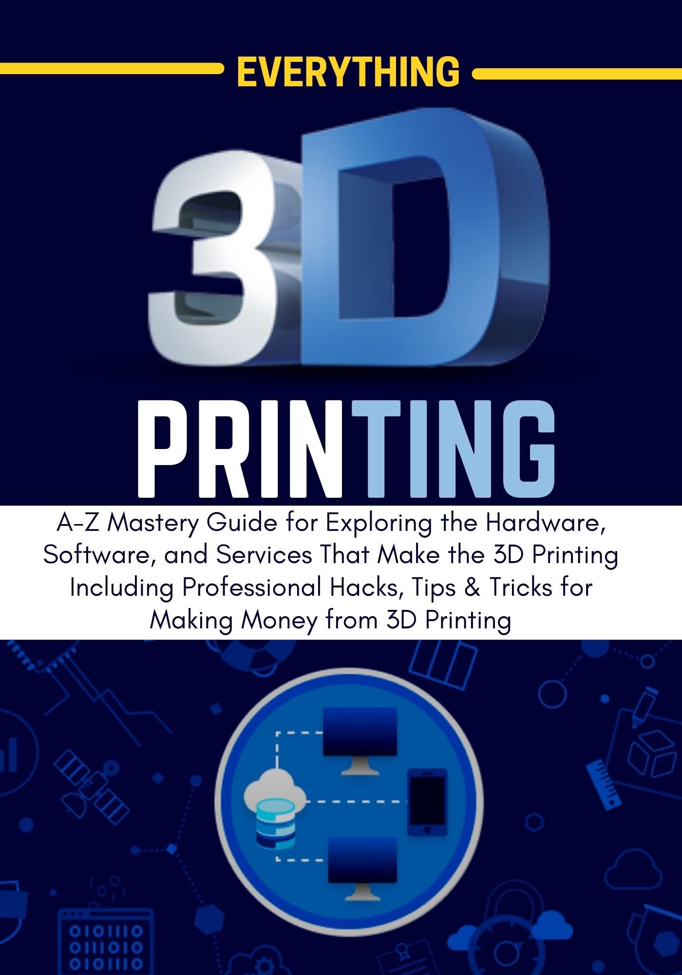EVERYTHING 3D PRINTING: A-Z Mastery Guide for Exploring the Hardware ...