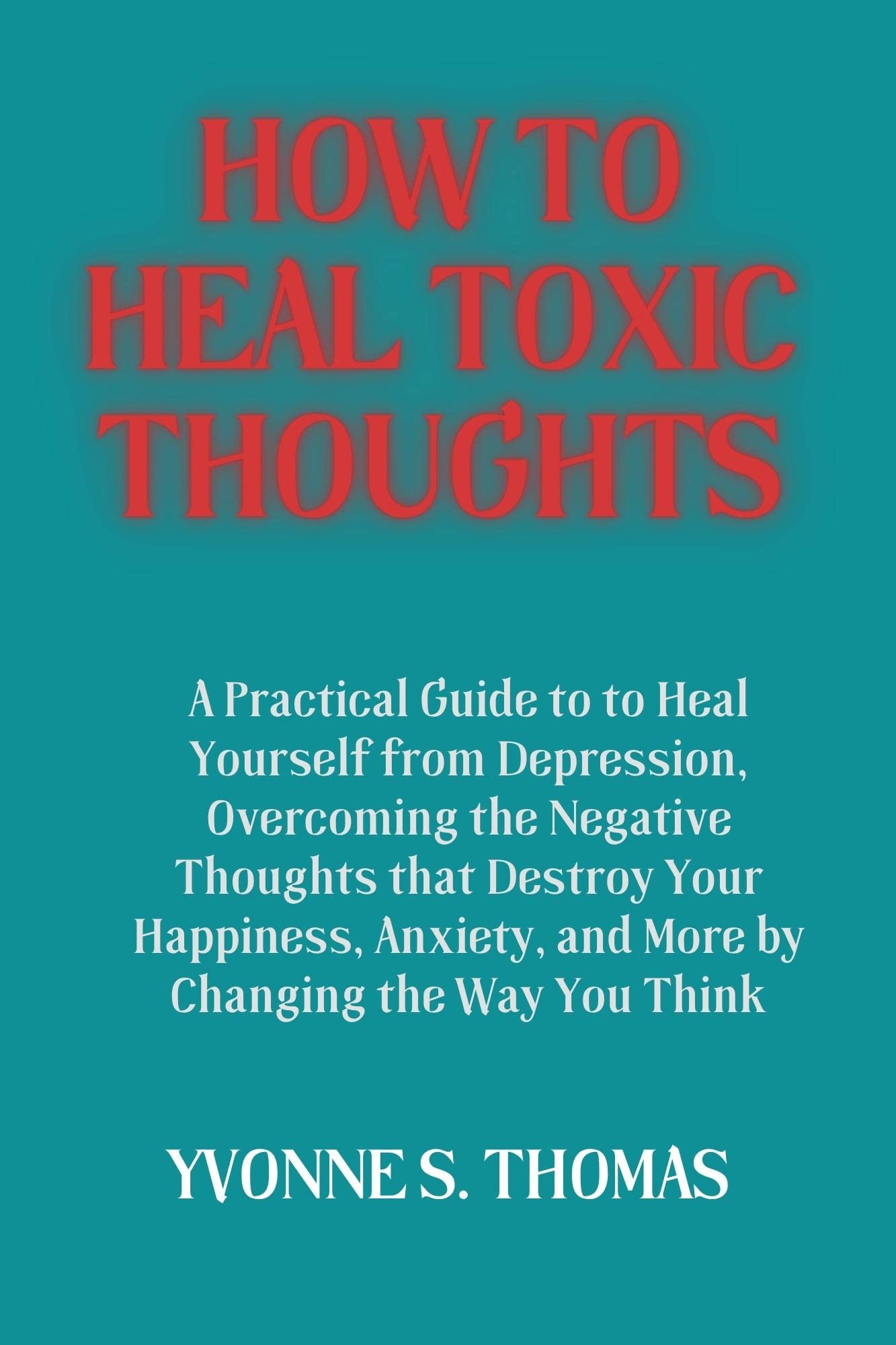 How To Heal Toxic Thoughts: A Practical Guide to to Heal Yourself from Depression, Overcoming ...
