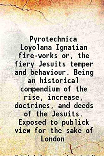 Pyrotechnica Loyolana Ignatian Fire-Works Or, The Fiery Jesuits Temper ...