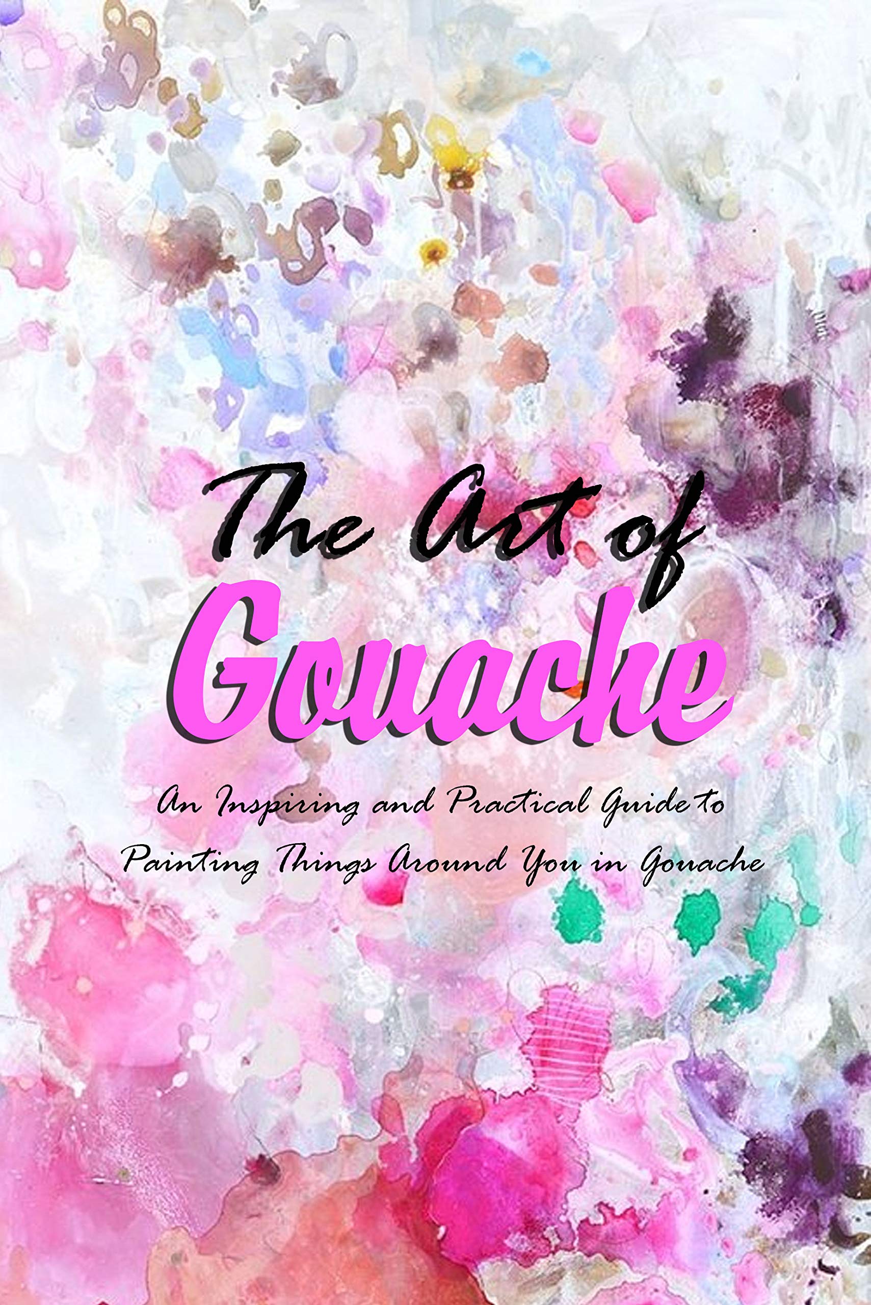 The Art of Gouache: An Inspiring and Practical Guide to Painting Things ...