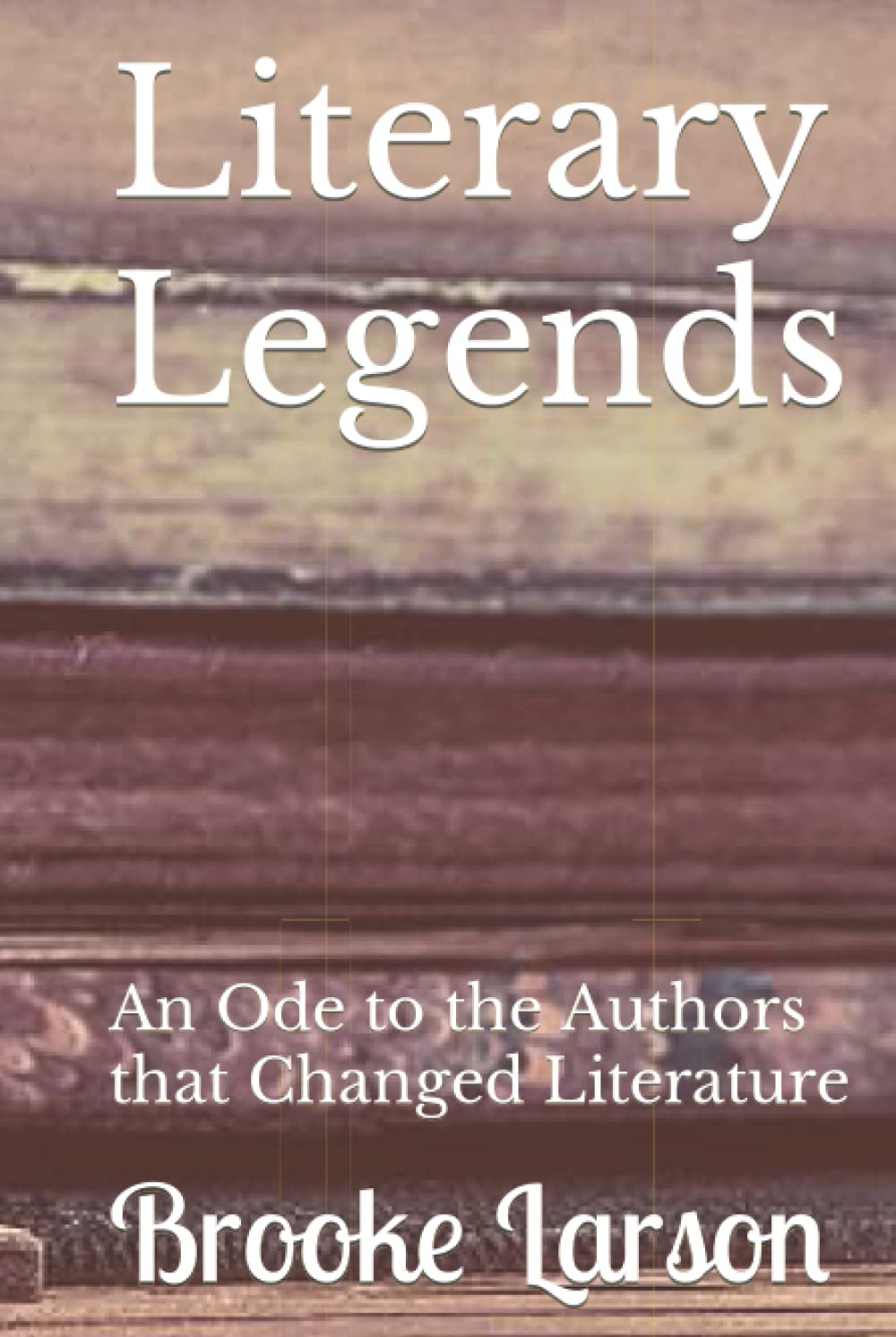 Literary Legends: An Ode to the Authors that Changed Literature by Brooke Larson | Goodreads