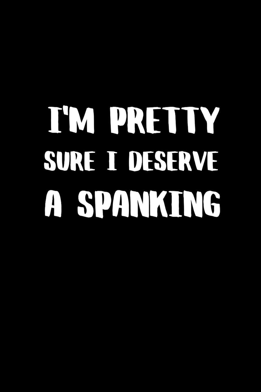 Im Pretty Sure I Deserve A Spanking Bdsm Dominant Submissive Couples Lined Notebook Adult 