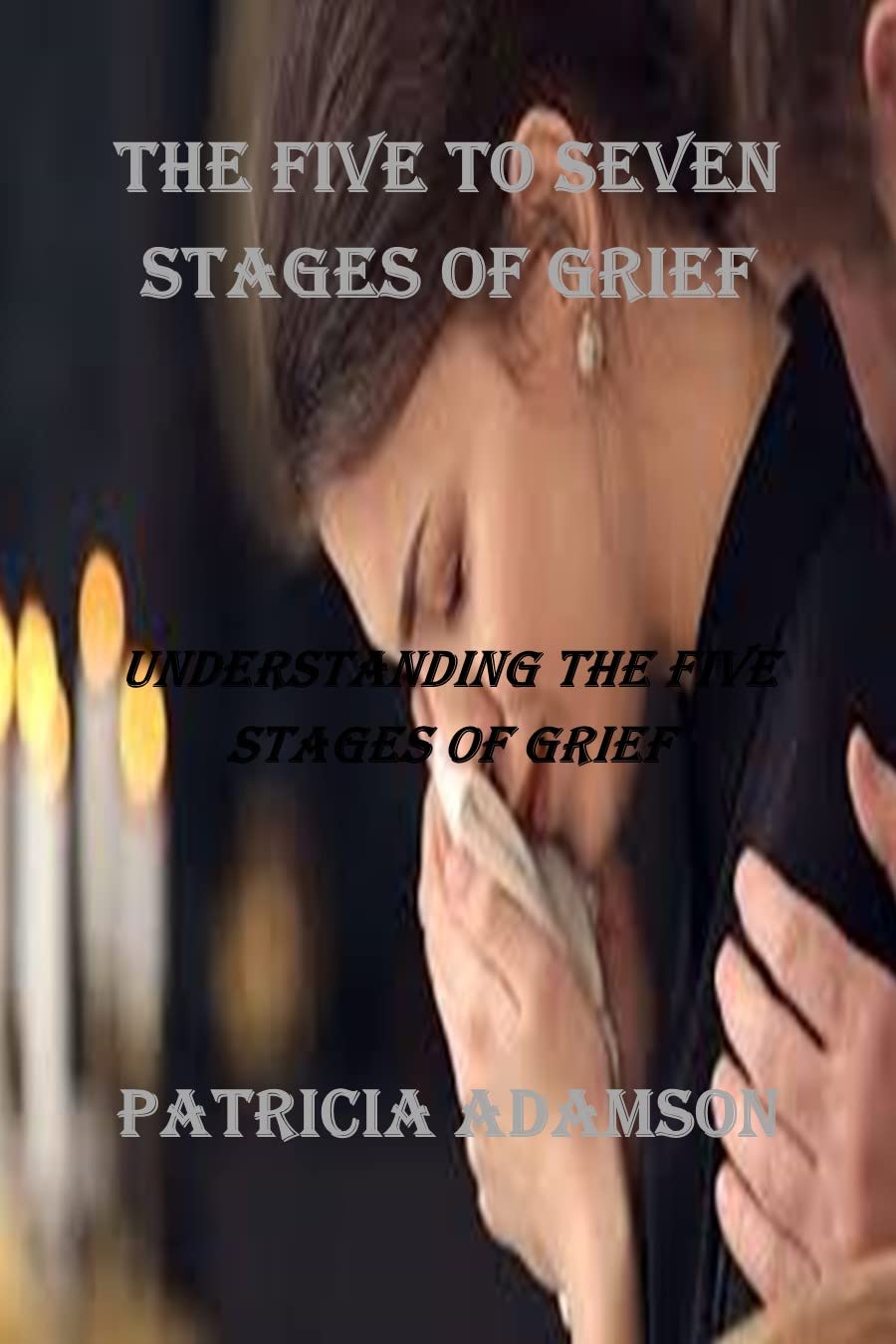 THE FIVE TO SEVEN STAGES OF GRIEF : UNDERSTANDING THE FIVE STAGES OF GRIEF by Patricia Adamson ...