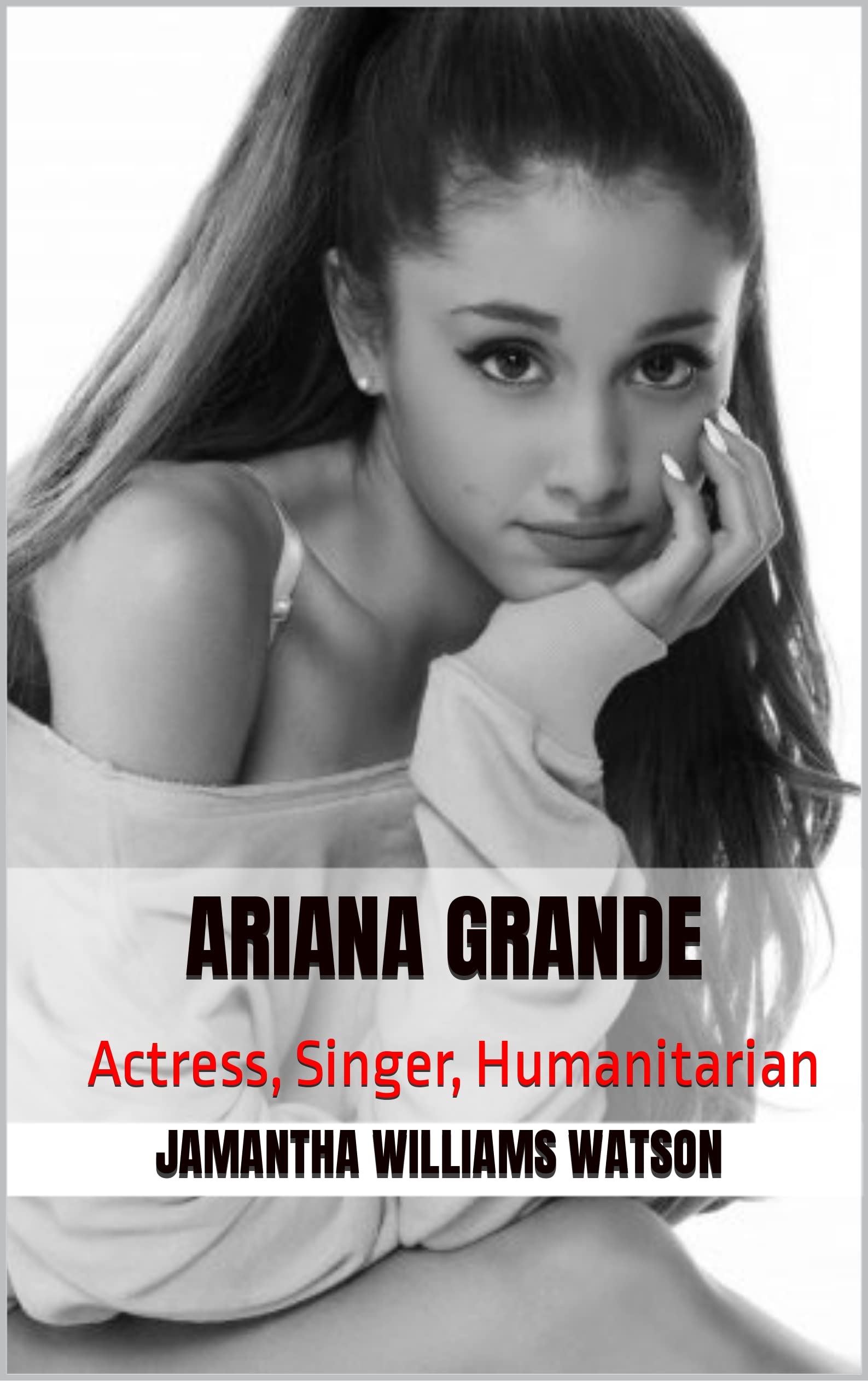 ARIANA GRANDE: Actress, Singer, Humanitarian by Jamantha Williams ...