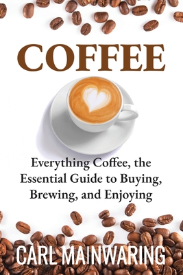 Coffee: Everything Coffee, the Essential Guide to Buying, Brewing, and ...