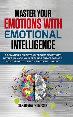 Master your Emotions with Emotional Intelligence: A Beginner's Guide to Overcome Negativity ...