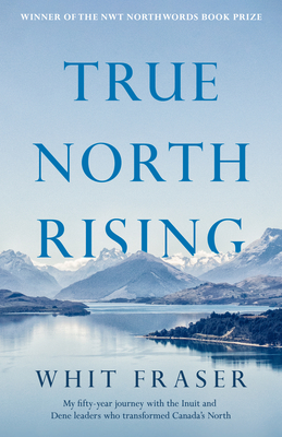 True North Rising: My fifty-year journey with the Inuit and Dene ...