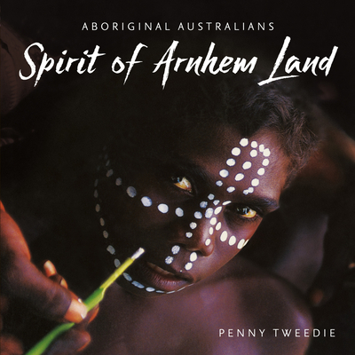 Spirit of Arnhem Land: Aboriginal Australians by Penny Tweedie | Goodreads