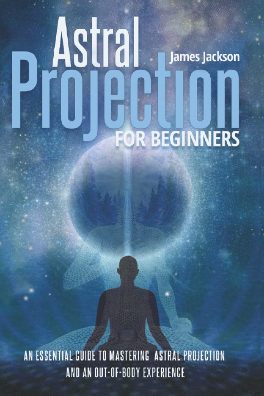 ASTRAL PROJECTION FOR BEGINNER: AN ESSENTIAL GUIDE TO MASTERING ASTRAL PROJECTION AND AN OUT-OF ...