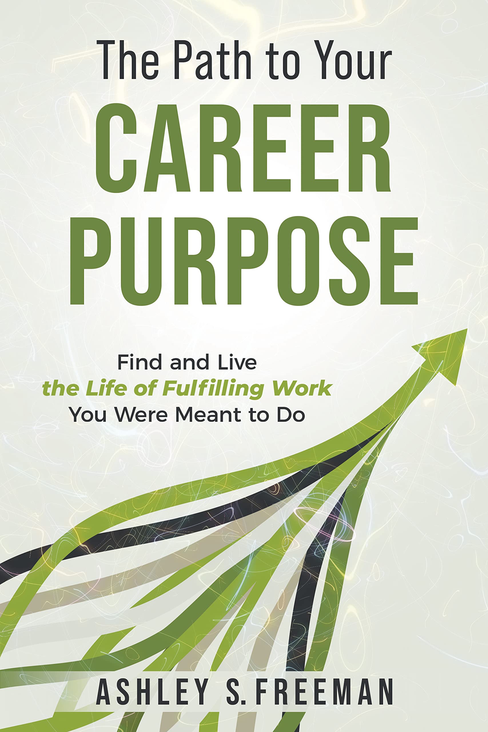 The Path to Your Career Purpose: Find and Live the Life of Fulfilling Work You Were Meant to Do ...