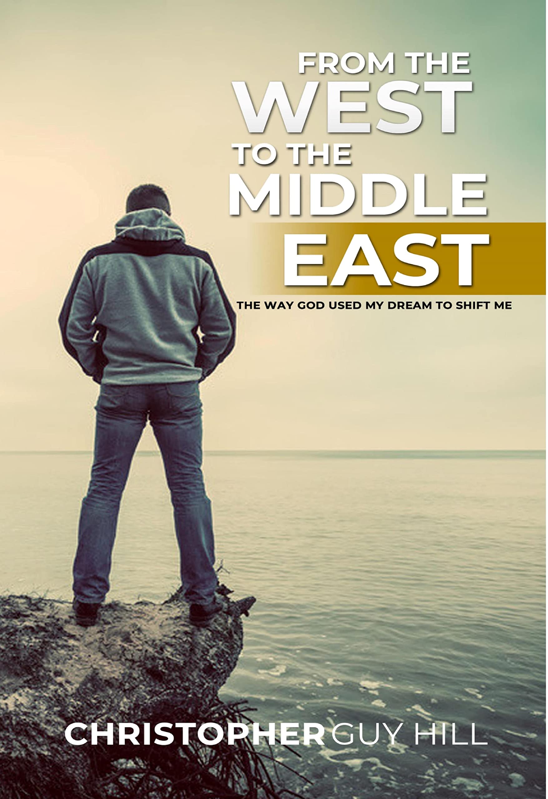 From The West To The Middle East: The Way God Used My Dream To Shift Me by Christopher Hill ...