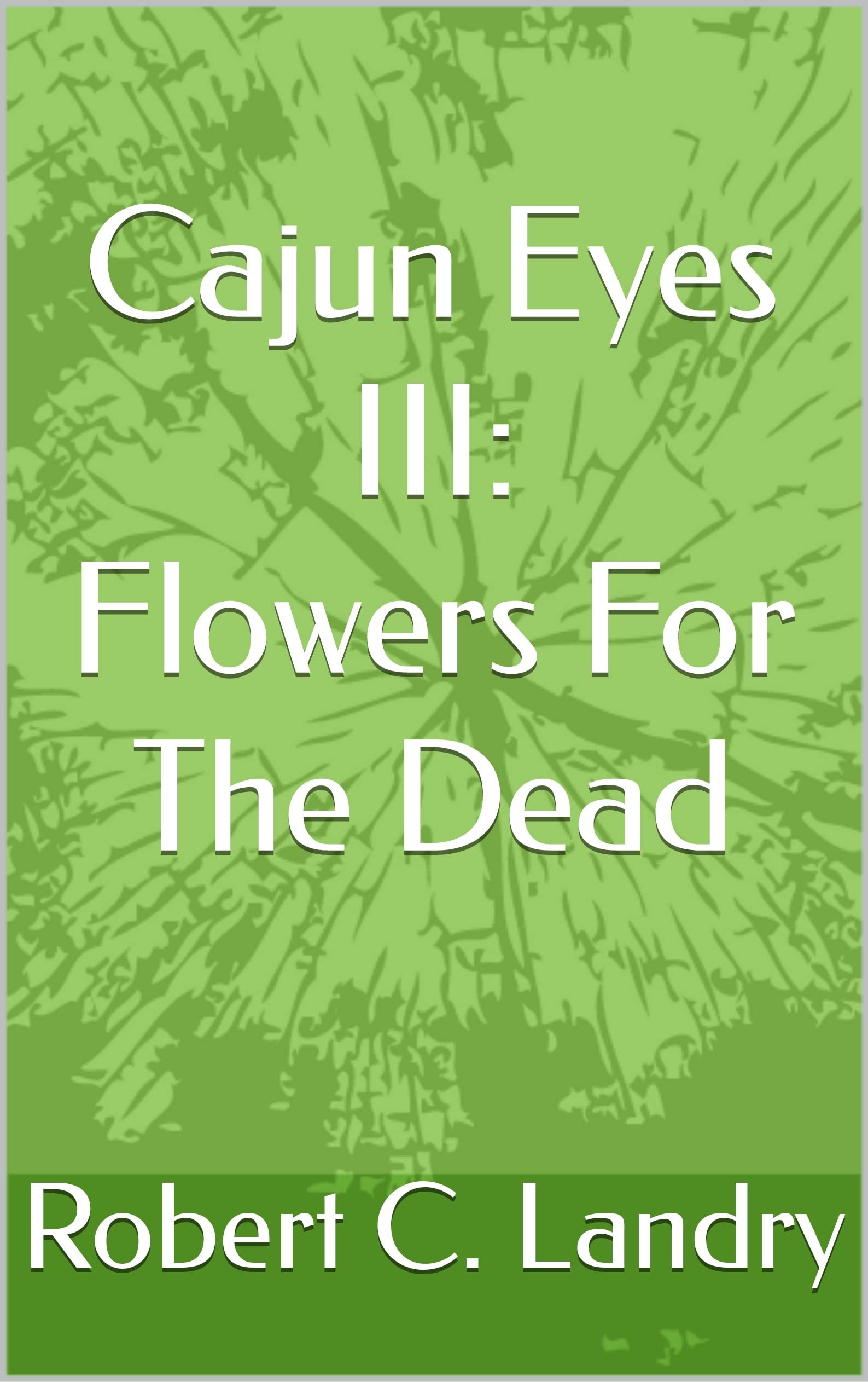 Cajun Eyes III: Flowers For The Dead by Robert C. Landry | Goodreads