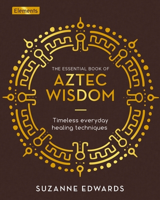 The Essential Book of Aztec Wisdom: Timeless Everyday Healing ...