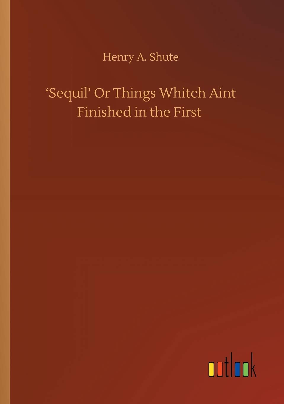 'Sequil' Or Things Whitch Aint Finished in the First by Henry A. Shute ...